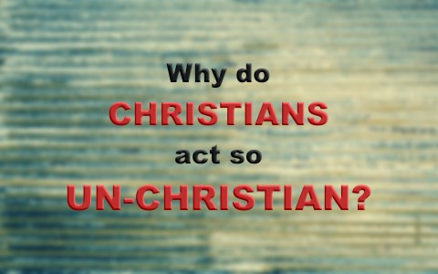 Why Do Christians Act So Un-Christian?